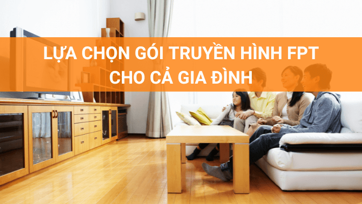 Lựa chọn gói truyền hình FPT nào để gia đình luôn vui
